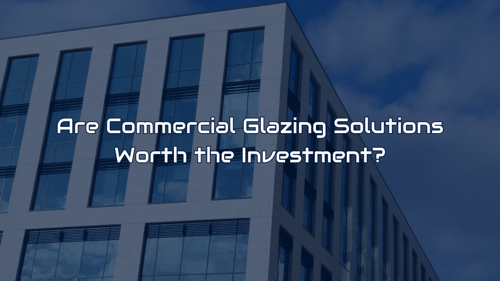 Are Commercial Glazing Solutions Worth the Investment? - Visual Concept Ltd